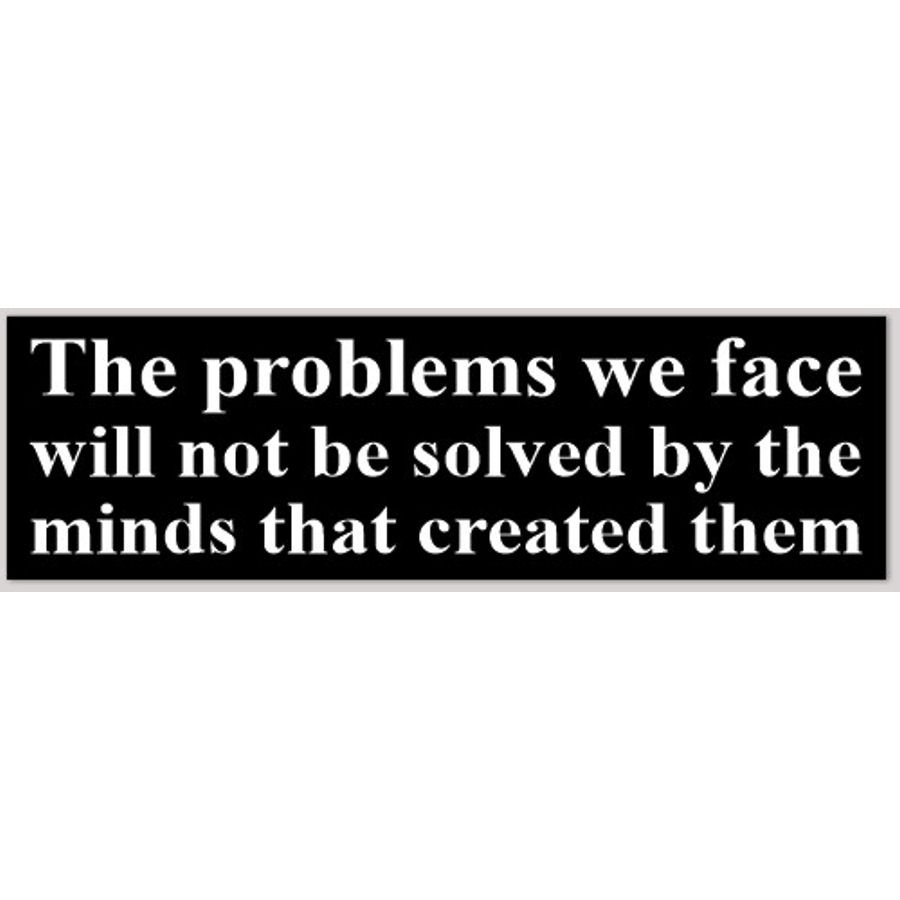 The Problems We Face Will Not Be Solved By The Minds That Create Them ...