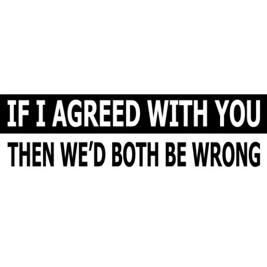 If I Agreed With You Then We'd Both Be Wrong - Bumper Sticker at ...