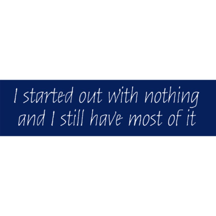 I Started Out With Nothing And I Still Have Most Of It - Bumper Sticker ...