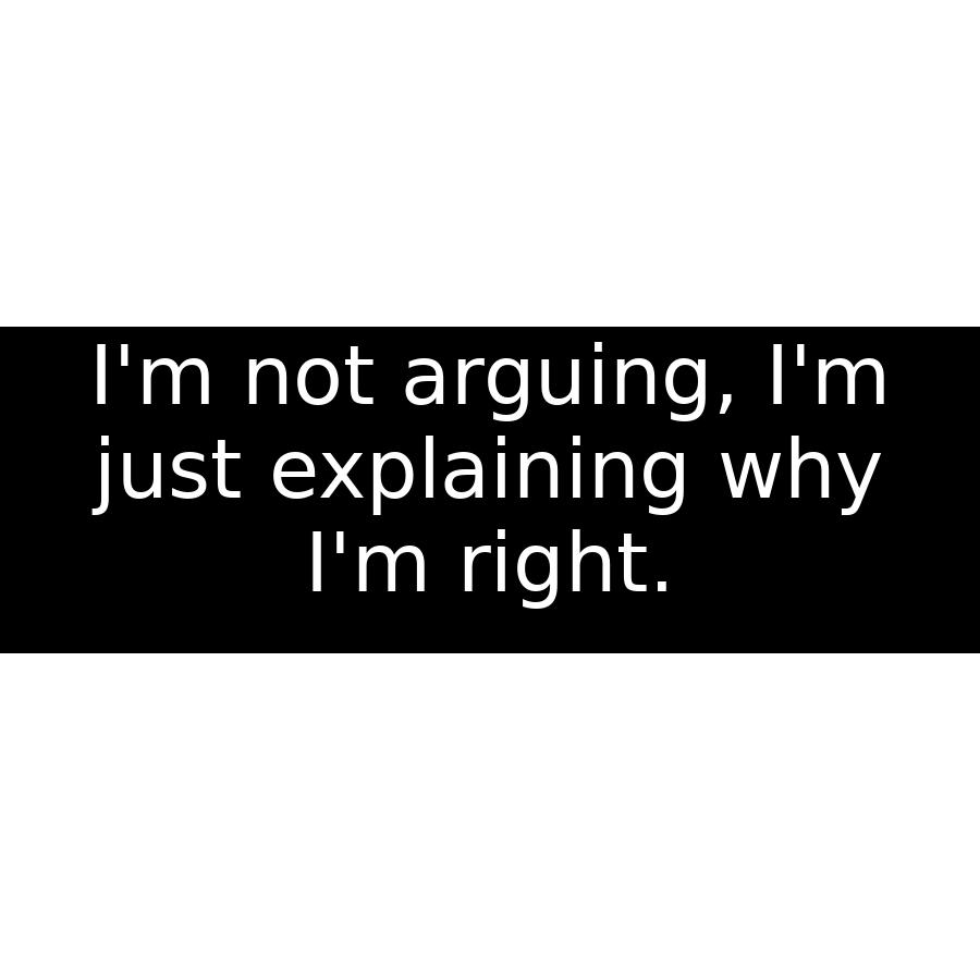 I'm not arguing, I'm just explaining why I'm right. - Bumper Sticker at ...