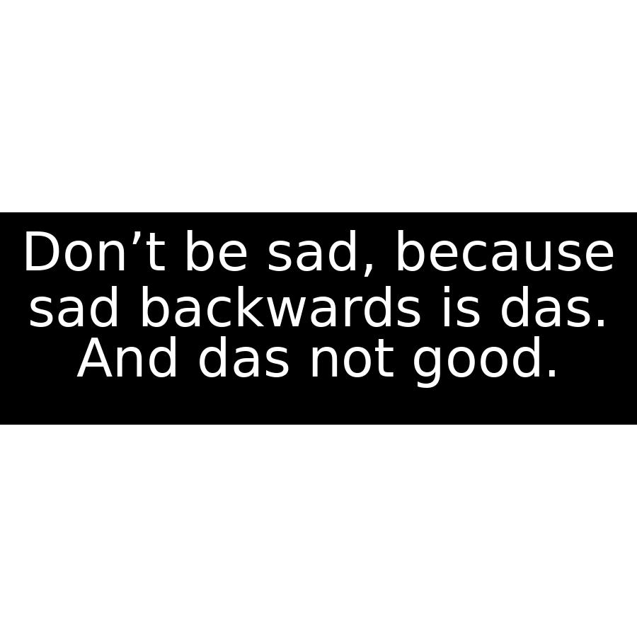 Don?t be sad, because sad backwards is das. And das not good. - Bumper ...
