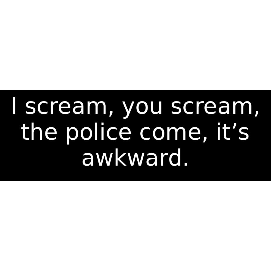 I scream, you scream, the police come, it’s awkward. - Bumper Sticker ...
