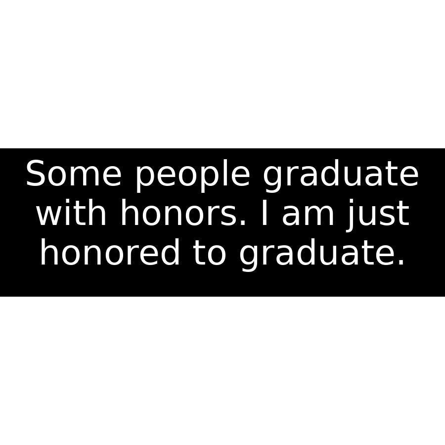 Some people graduate with honors. I am just honored to graduate ...