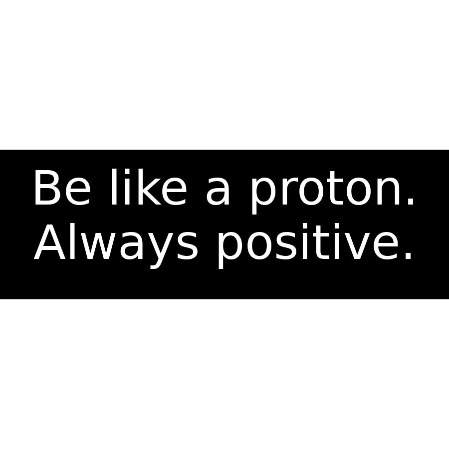Be like a proton. Always positive. - Bumper Sticker at Sticker Shoppe