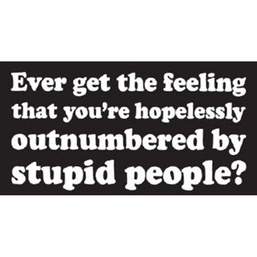 Ever Get The Feeling That You're Hopelessly Outnumbered By Stupid ...