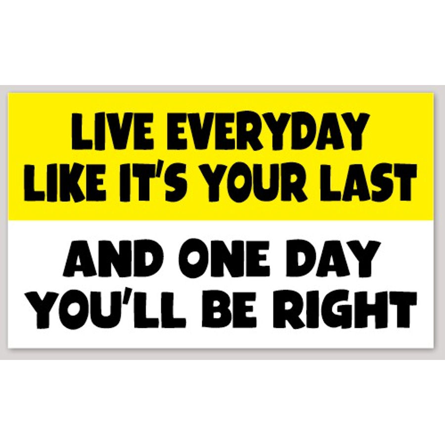 Live Everyday Like Its Your Last Day And One Day You'll Be Right ...